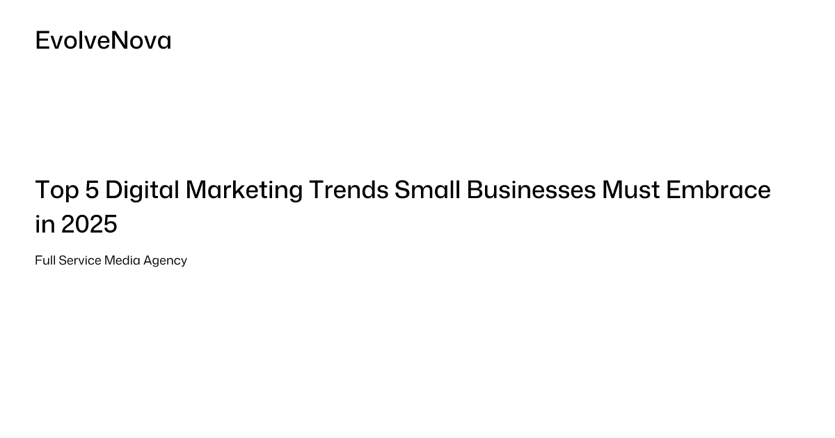 Top 5 Digital Marketing Trends Small Businesses Must Embrace in 2025